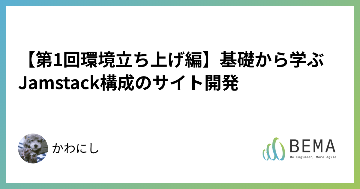 【第1回環境立ち上げ編】基礎から学ぶJamstack構成のサイト開発 ｜BEMA Lab｜エンジニアの成長を支援する技術メディア