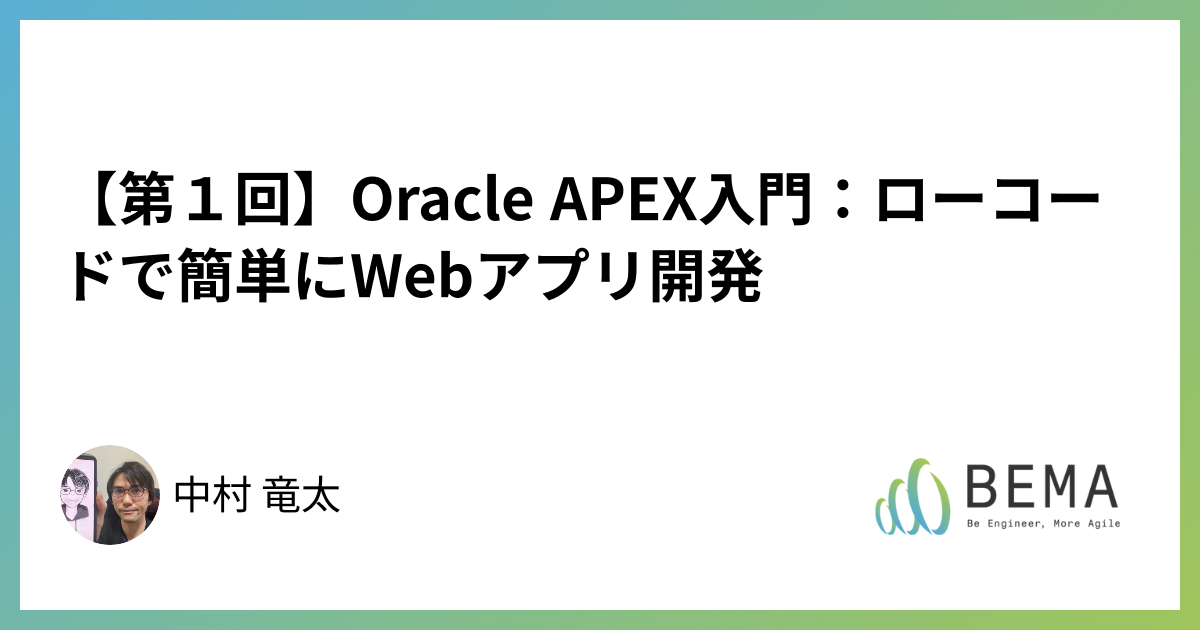 【第1回】Oracle APEX入門：ローコードで簡単にWebアプリ開発｜BEMA Lab｜エンジニアの成長を支援する技術メディア