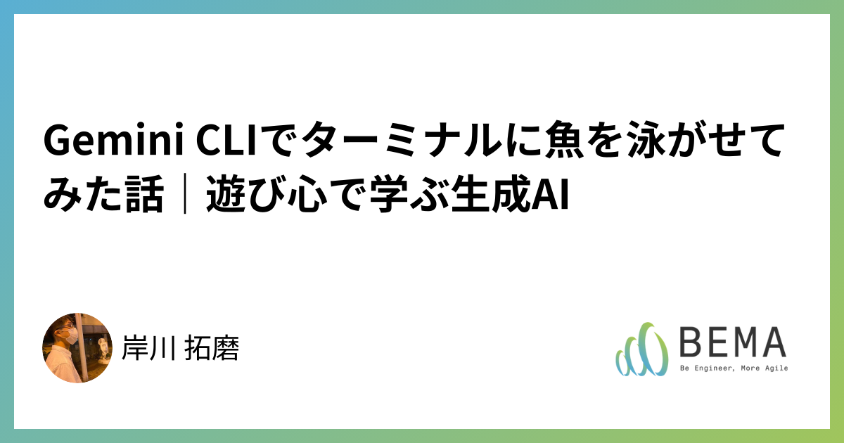 Gemini CLIでターミナルに魚を泳がせてみた話｜遊び心で学ぶ生成AI｜BEMA Lab｜エンジニアの成長を支援する技術メディア