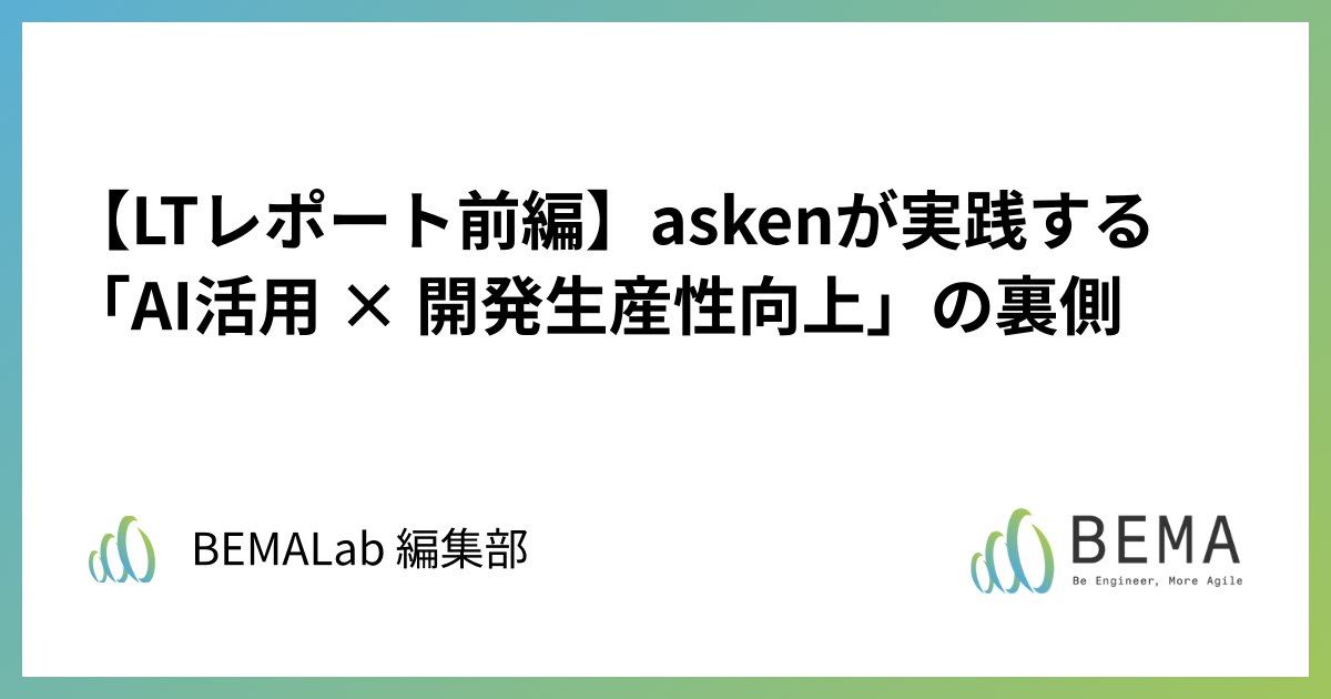 【LTレポート前編】askenが実践する「AI活用 × 開発生産性向上」の裏側｜BEMA Lab｜エンジニアの成長を支援する技術メディア