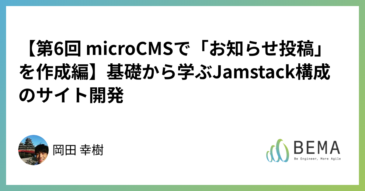 【第6回 microCMSで「お知らせ投稿」を作成編】基礎から学ぶJamstack構成のサイト開発｜BEMA Lab｜エンジニアの成長を支援する技術メディア